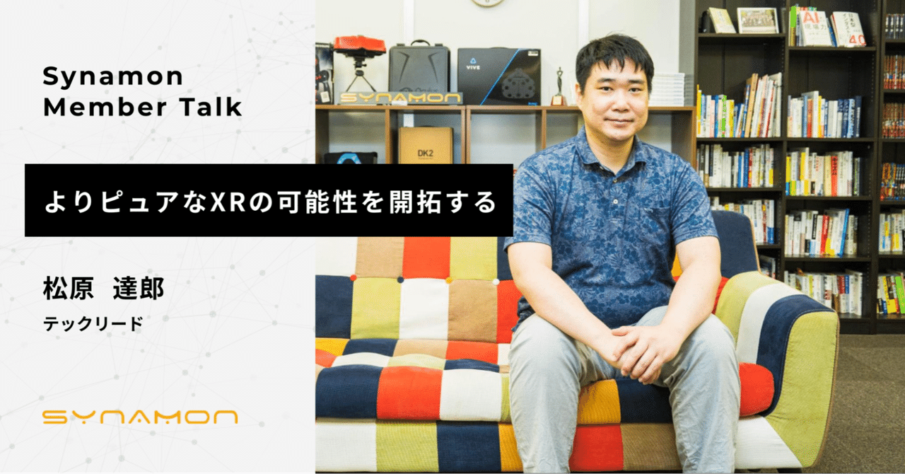 「よりピュアなXRの開拓」ーーXRエンジニア・松原達郎の考える、技術者にとっておもしろい「ビジネスXR」｜Synamon