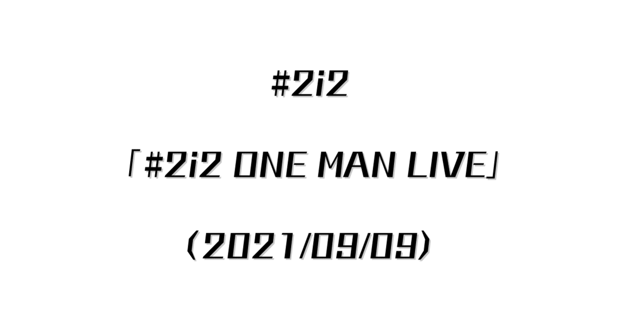 【ライブメモ】#2i2 「#2i2 ONE MAN LIVE」（2021/09/09）｜ゆっこい