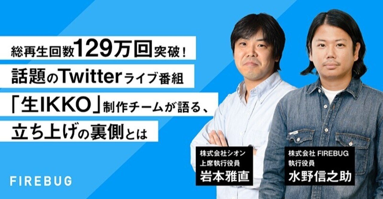 総再生回数129万回を突破、話題のTwitterライブ番組「生IKKO」制作チームが語る、立ち上げの裏側とは｜株式会社FIREBUG