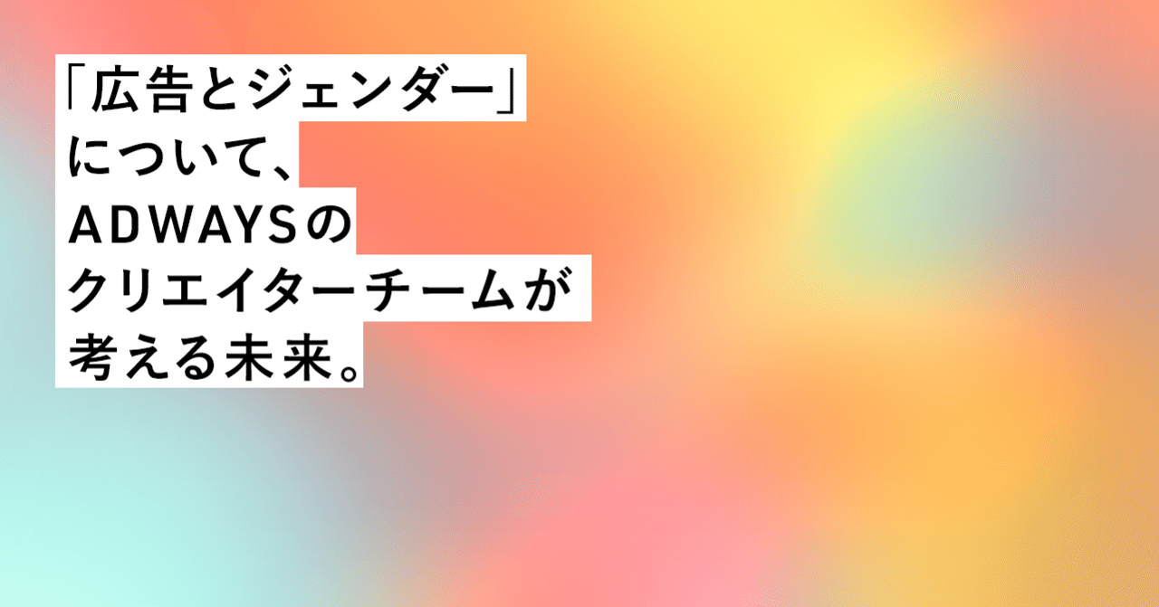 「広告とジェンダー」について、ADWAYSのクリエイターチームが考える未来｜ADWAYS CREATIVE