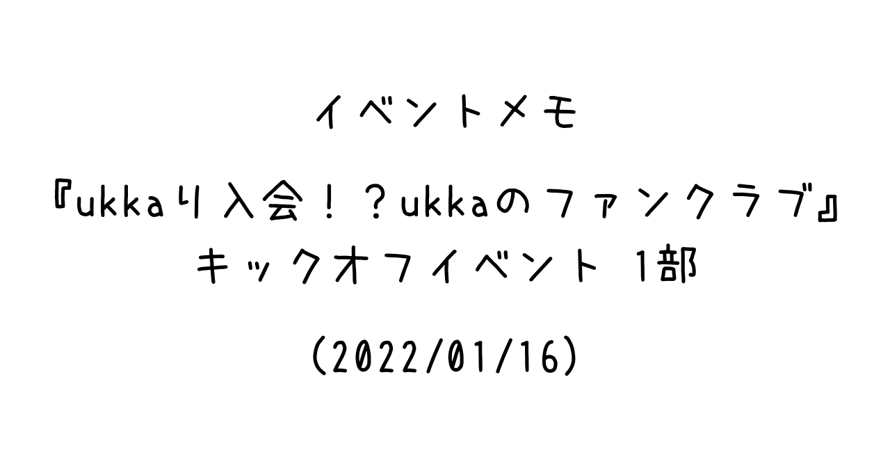 【イベントメモ】『ukkaり入会！？ukkaのファンクラブ』キックオフイベント 1部（2022/01/16）｜ゆっこい｜note