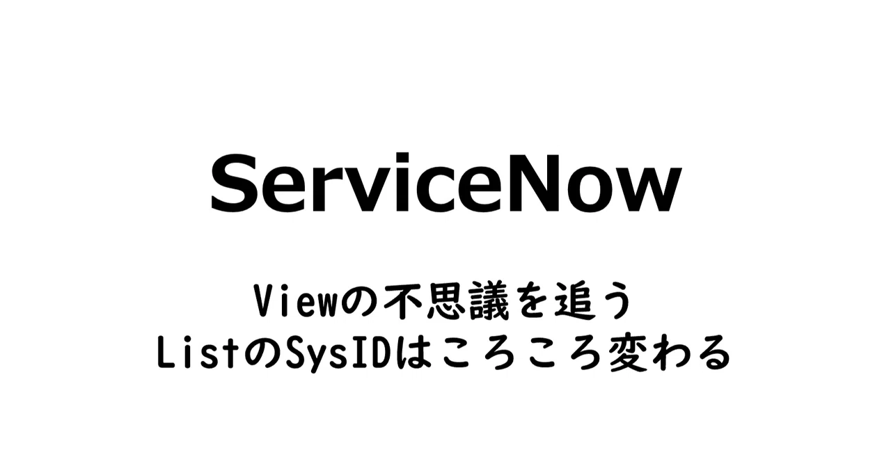 [ServiceNow]Viewの不思議を追う ①ListのSysIDはころころ変わる｜林