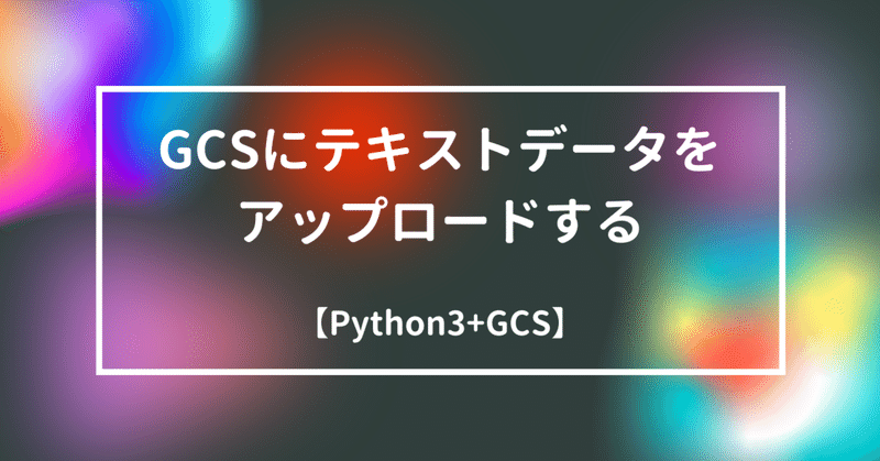 【Python3+GCS】pythonを使ってGCSにテキストデータをアップロードする｜yucco