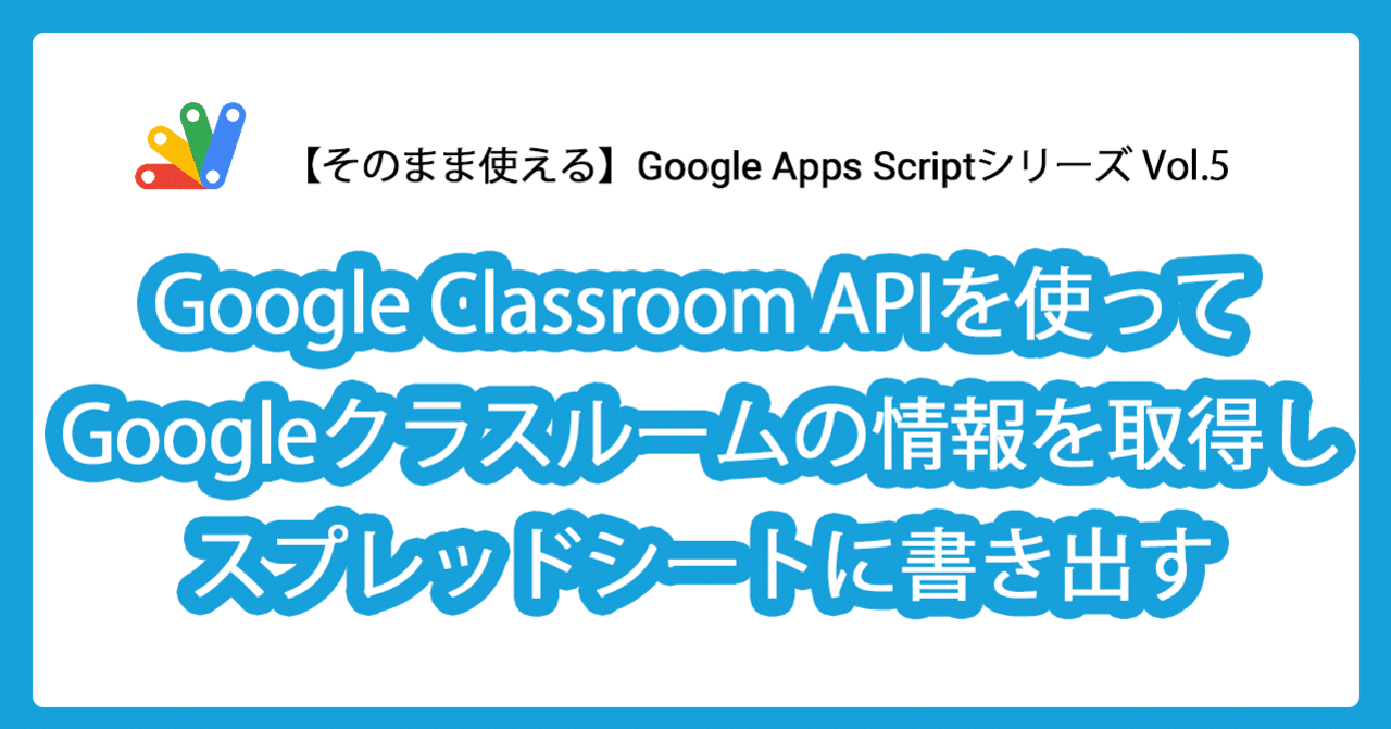 【そのまま使える】Google Apps ScriptとGoogle Classroom APIを使ってGoogleクラスルームの情報を取得しスプレッドシートに書き出す｜KCompany