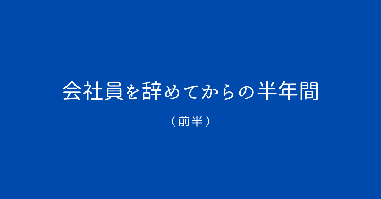 会社員を辞めてからの半年間（前半）｜Naoki Kitahara