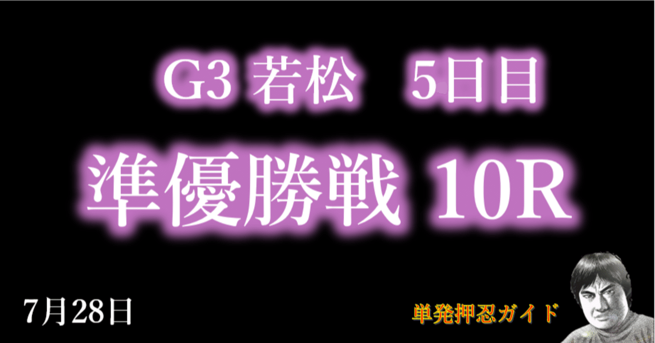 2022.7.28版｜G3若松5日目｜ナイター｜10R準優勝戦｜直前予想｜｜SH金寶（S H Kam Po）
