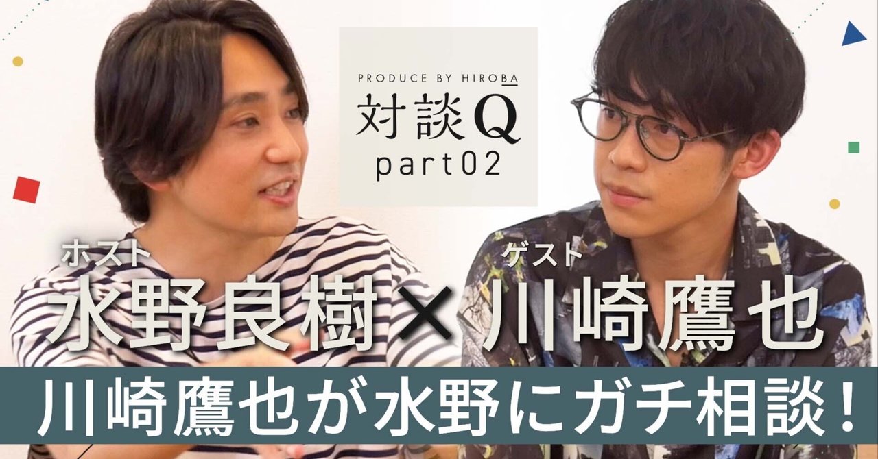対談Q水野良樹×川崎鷹也 第3回：今日、水野さんに相談したいことがひとつだけあって。｜HIROBA
