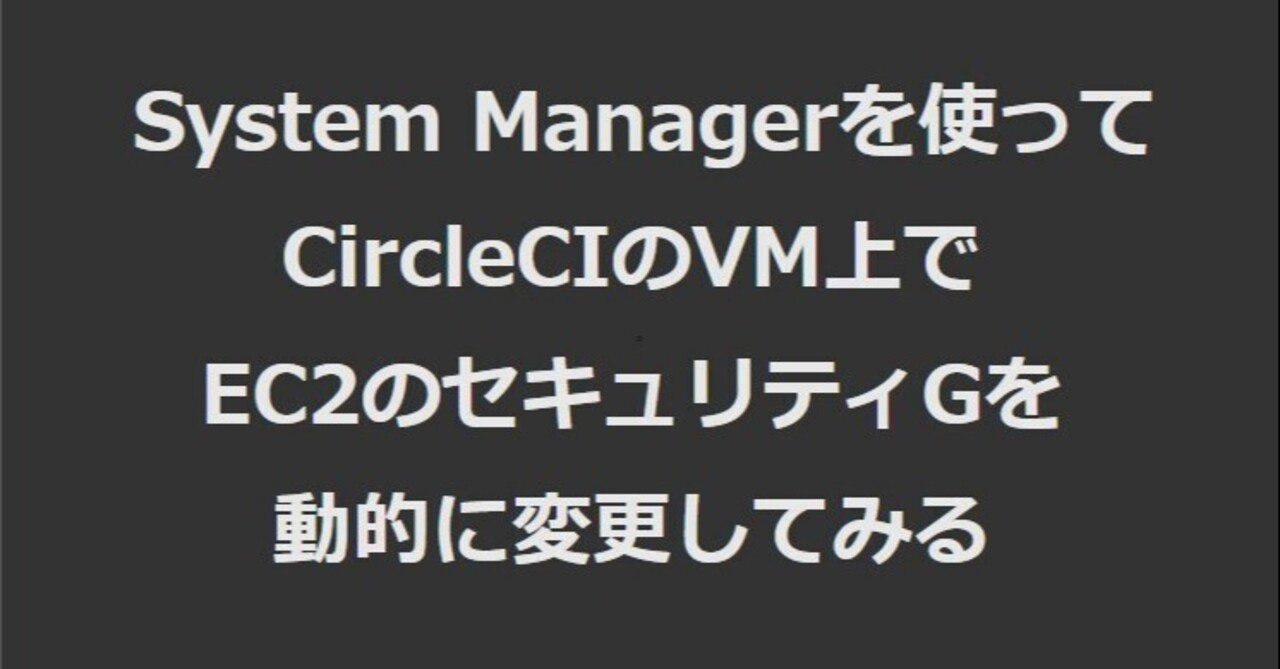 System Managerを使ってCircleCIでEC2のセキュリティGを動的に変更してみる｜SHIFT Group 技術ブログ