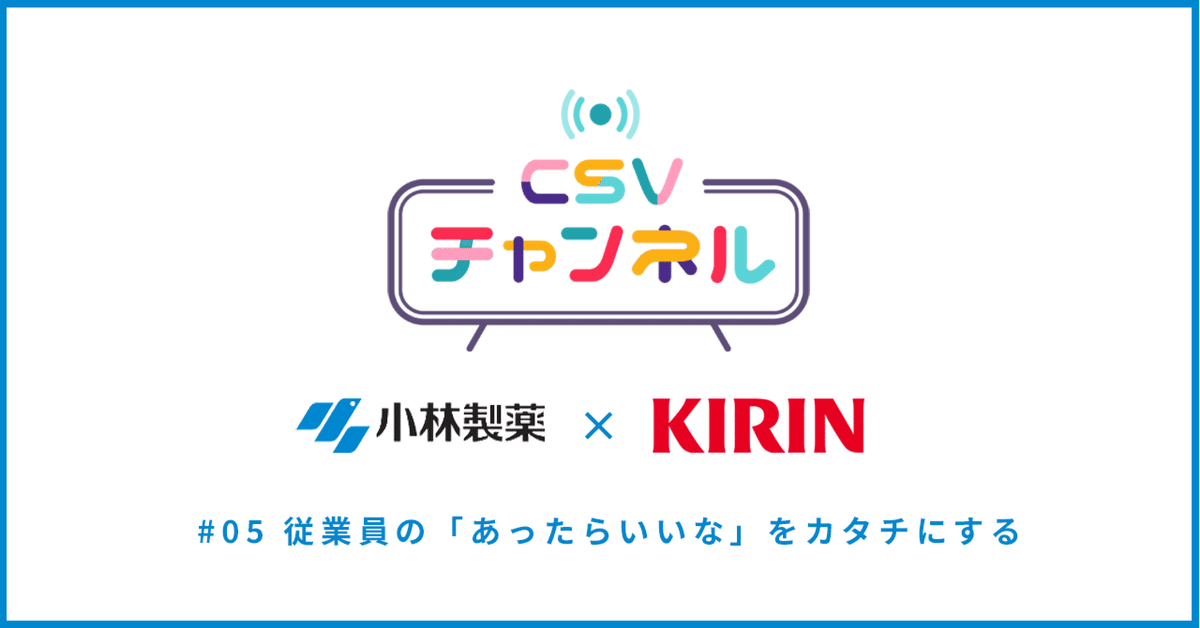 従業員の「あったらいいな」をカタチにする。小林製薬さんと考えるCSVの自分ごと化に向けたプロセス【CSVチャンネル vol.5】｜KIRIN