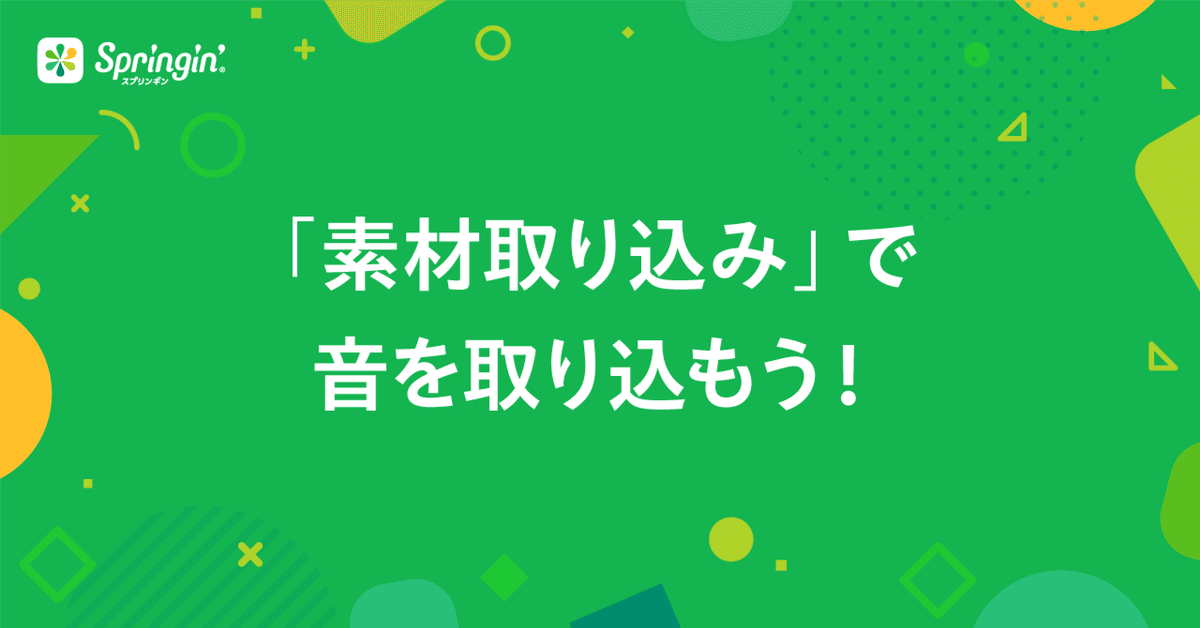 「素材取り込み」で音を取り込もう！効果音とBGMの使い方｜Springin’＊スプリンギン