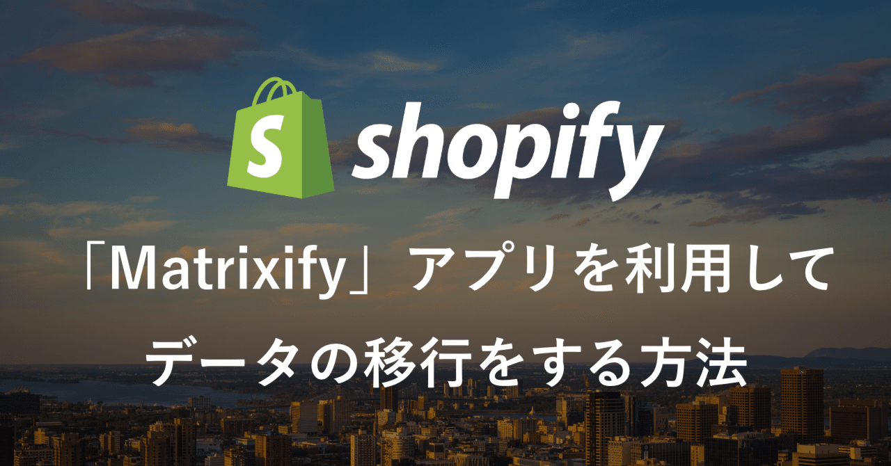【Shopifyアプリ解説：03】「Matrixify」アプリを利用してデータの移行をする方法｜コロニーインタラクティブ株式会社 / Colony Interactive Inc.