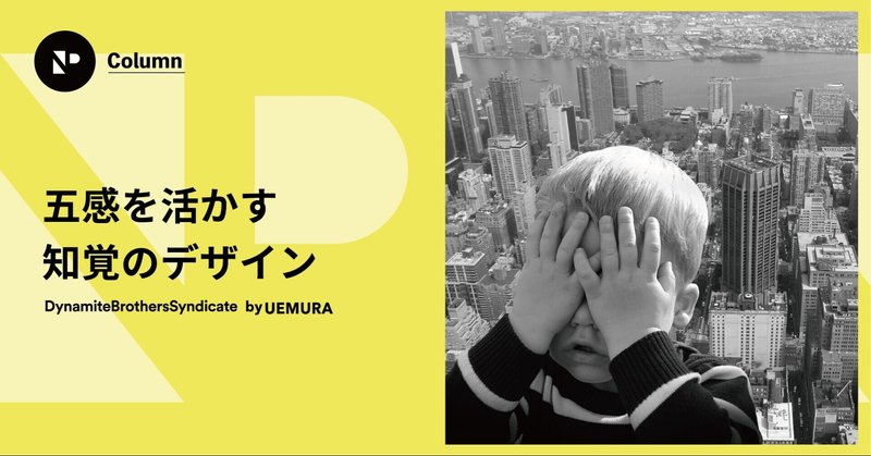 人は情報の80％を視覚から得ている。五感を活かす知覚のデザイン。｜np From Dynamitebrotherssyndicate