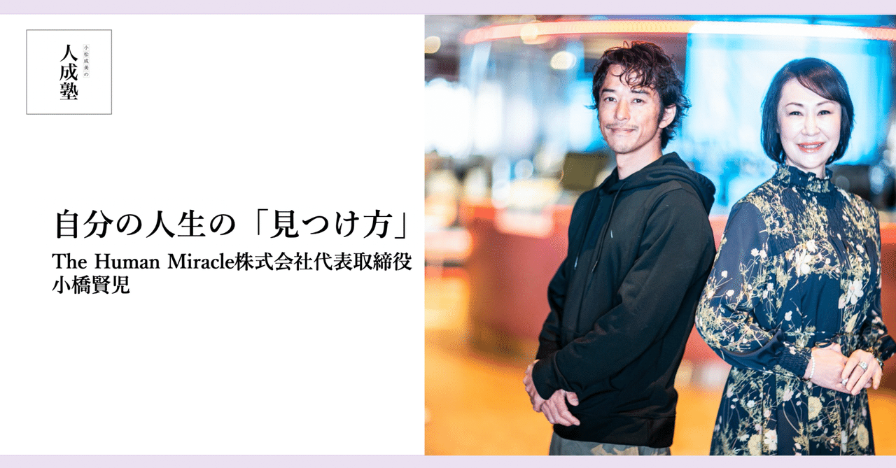 人生に光を探す人へ〜自分の人生の「見つけ方」〜｜人成塾（The Human Miracle株式会社代表取締役・小橋賢児）｜小松 成美（ノンフィクション作家）