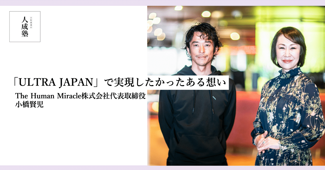 「ULTRA JAPAN」で実現したかったある想い｜人成塾（The Human Miracle株式会社代表取締役・小橋賢児）｜小松 成美（ノンフィクション作家）