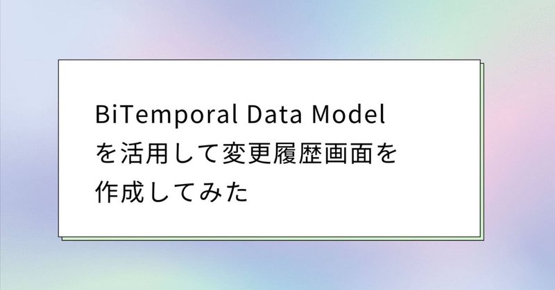BiTemporal Data Modelを活用して、変更履歴画面を作成してみた｜Toshiki Nishikawa