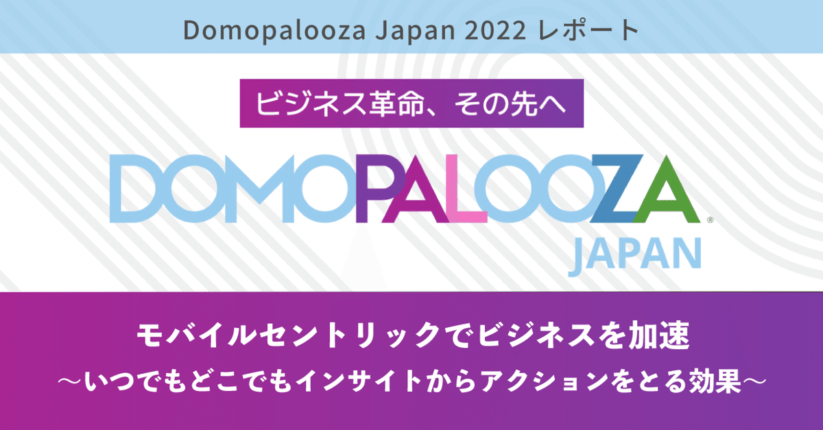 【Domopalooza Japan 2022レポート】モバイルセントリックでビジネスを加速～いつでもどこでもインサイトからアクションをとる ...