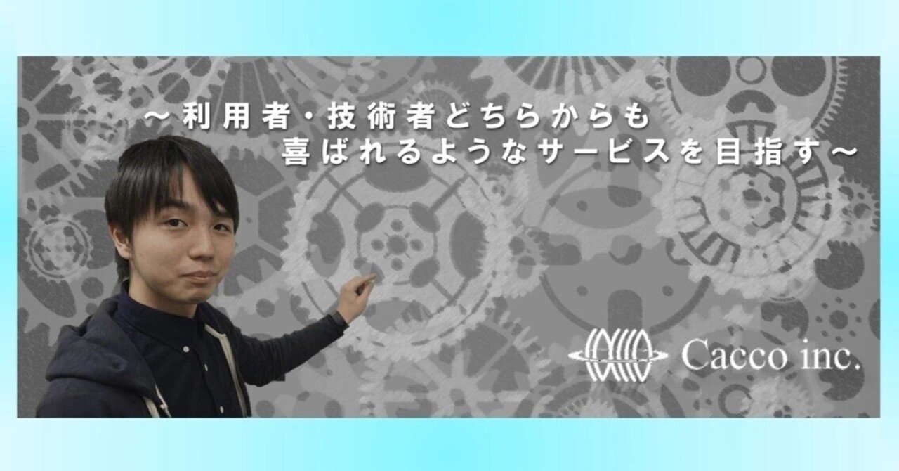 【エンジニア】利用者・技術者どちらからも喜ばれるようなサービスを目指す。｜Cacco Inc.