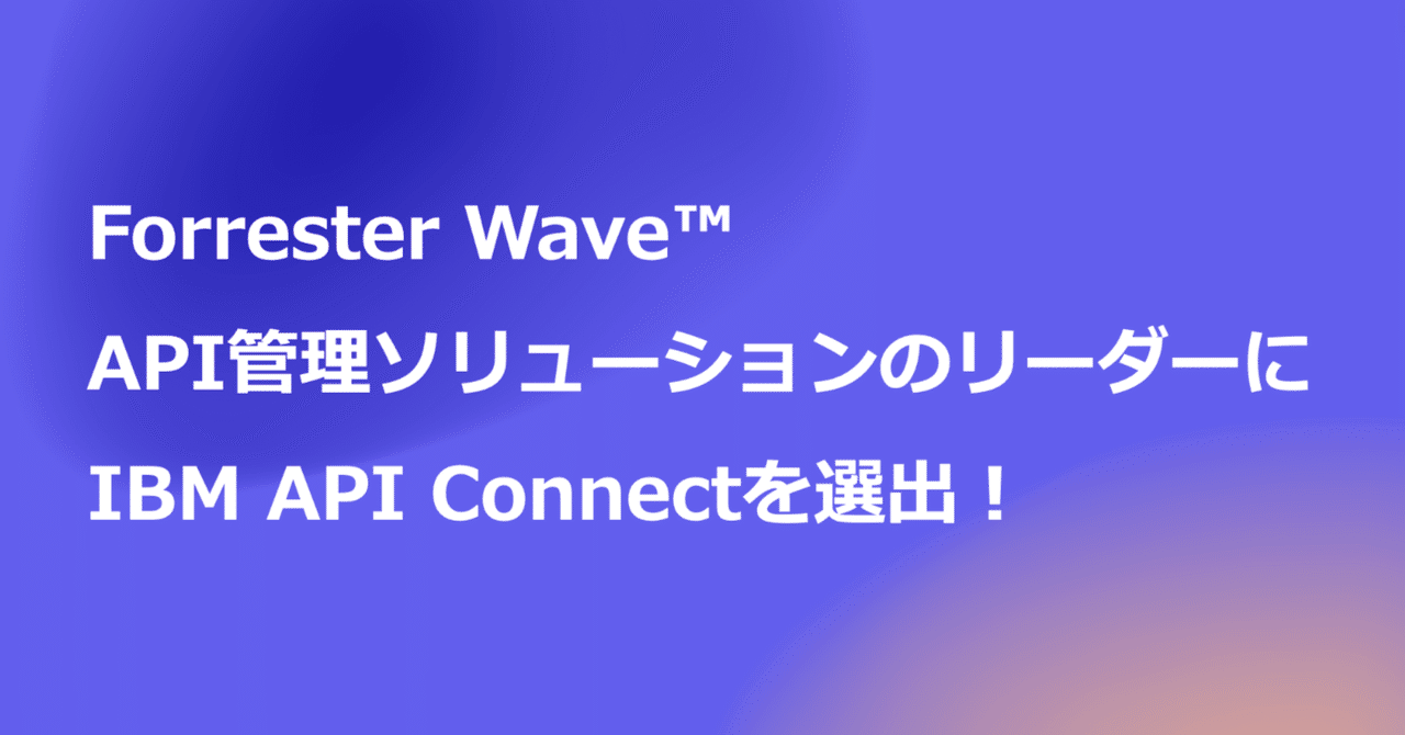 ForresterがAPI管理ソリューションのリーダーにIBM API Connectを選出｜AOIchan@IBM｜note