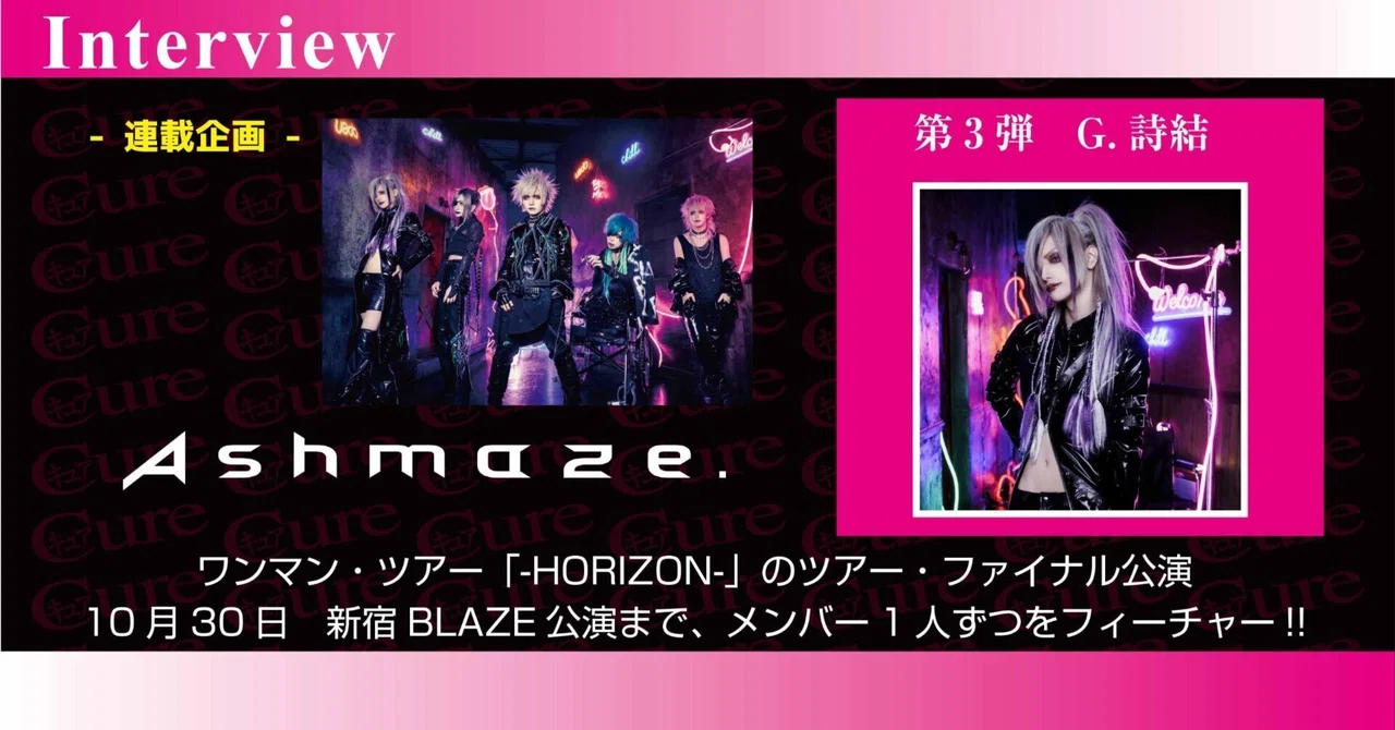 【連載Interview】-第3弾- 詩結[Ashmaze. / G]～託された思いと、意味ある表現～｜｢Cure｣編集部