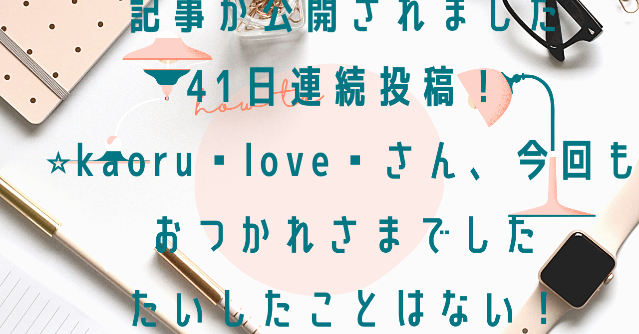 記事が公開されました41日連続投稿！⭐kaoru🌈love🌟さん、今回も執筆おつかれさまでした！｜⭐kaoru🌈love🌟