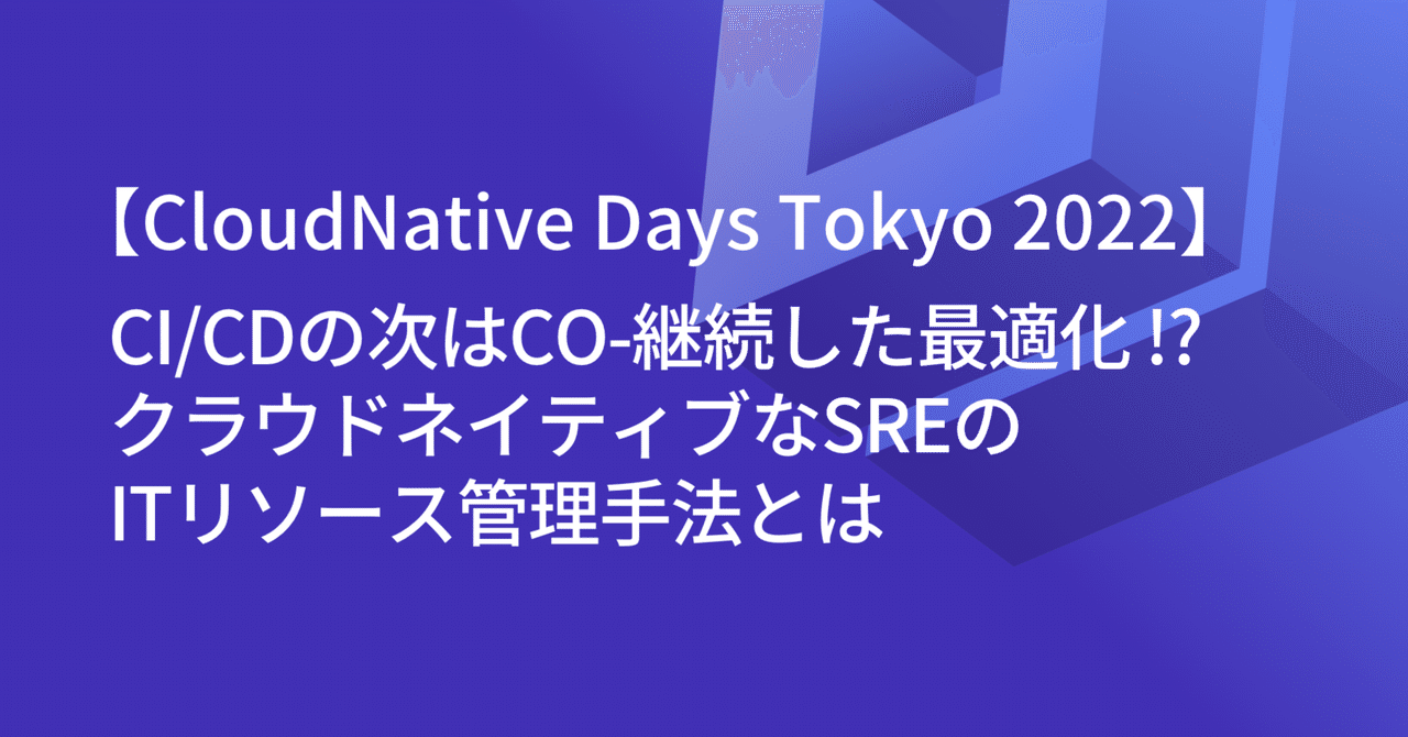 【もうすぐ開催！CloudNative Days Tokyo 2022】 CI/CDの次はCO-継続した最適化 !? クラウドネイティブなSREのITリソース管理手法とは｜AOIchan ...