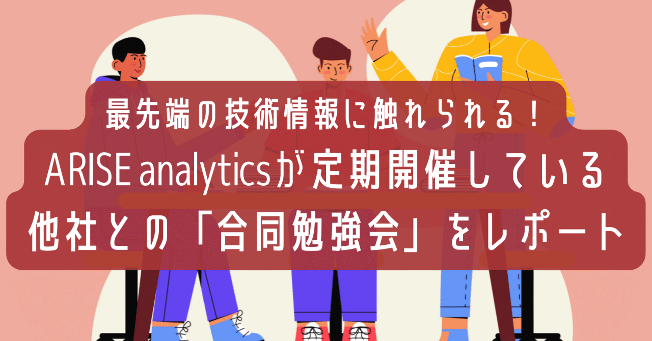 最先端の技術情報に触れられる！ARISE analyticsが定期開催している他社との「合同勉強会」をレポート！｜ARISE analytics (アライズ アナリティクス)