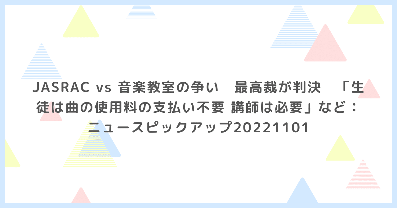 JASRAC vs 音楽教室の争い 最高裁が判決 「生徒は曲の使用料の支払い不要 講師は必要」など：ニュースピックアップ20221101｜shinyaiのnote