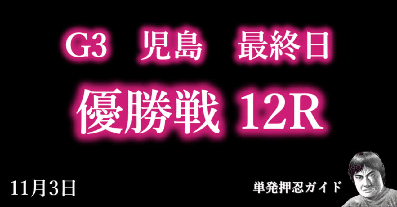 2022.11.3版｜G3｜児島最終日｜12R優勝戦｜直前予想｜SH金寶（S H Kam Po）｜note