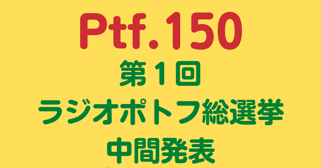 Ptf.150 ラジオポトフ総選挙 中間発表｜ラジオポトフ（おしゃべり大好き作家と俳優で美術家のラジオ）