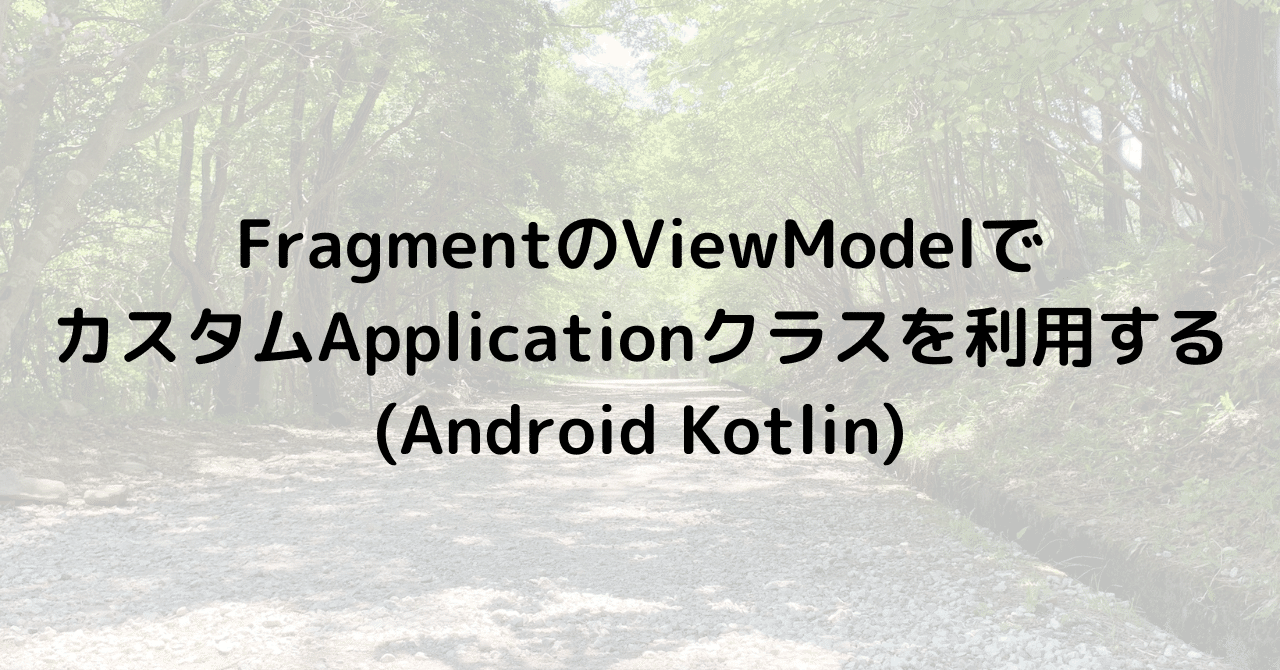 FragmentのViewModelでカスタムApplicationクラスを利用する(Android Kotlin)｜Koji Iino