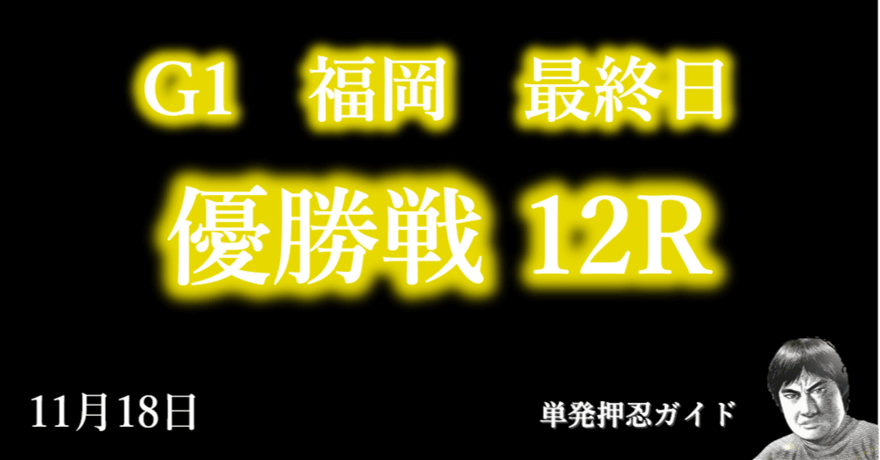 2022.11.18版｜G1｜福岡最終日｜12R優勝戦｜直前予想｜SH金寶（S H Kam Po）｜note