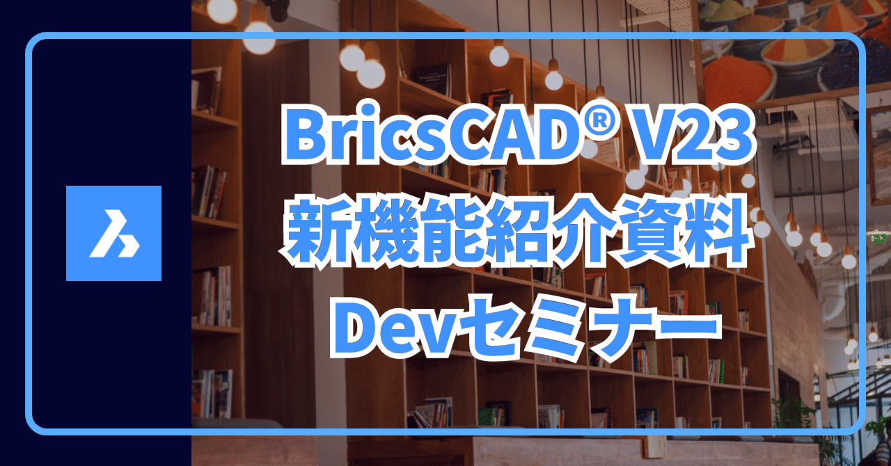BricsCAD V23 新機能紹介-Devセミナー｜BricsCAD (Bricsys Japan) の中の人