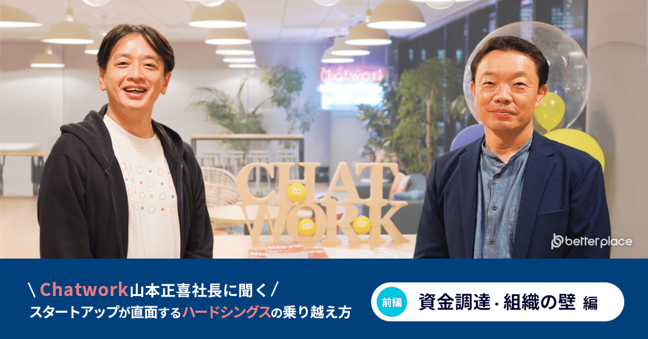 Chatwork山本正喜社長に聞く、スタートアップが直面するハードシングスの乗り越え方 〜資金調達・組織の壁 編〜 【前編】｜ベター・プレイス 公式note編集部