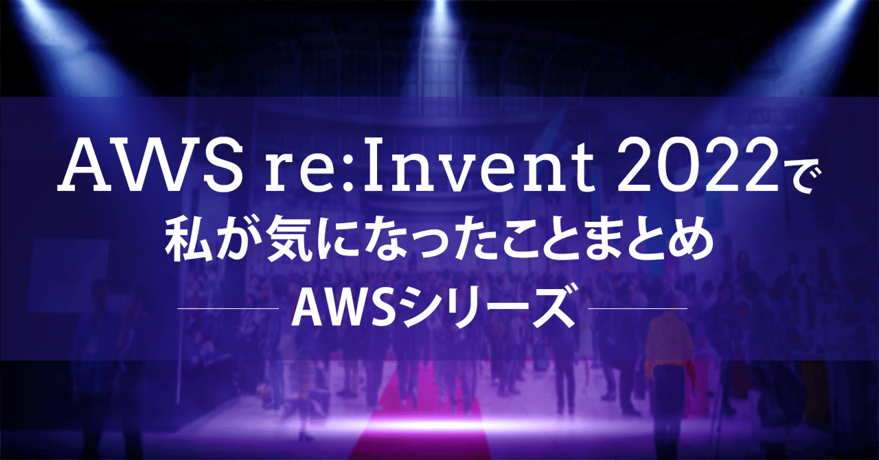 AWS re:Invent 2022で私が気になったことまとめ【AWSシリーズ】｜あっきー