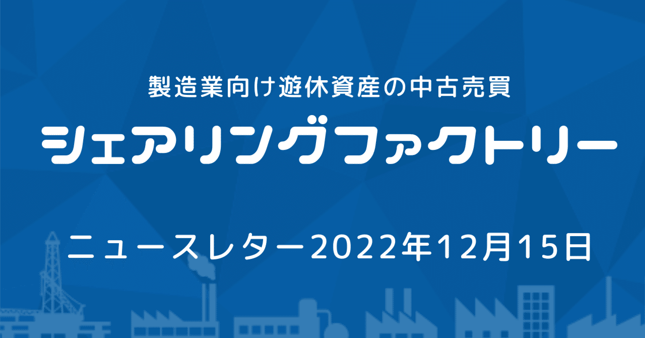 ニュースレター2022年12月15日｜シェアリングファクトリー [製造業の中古売買]