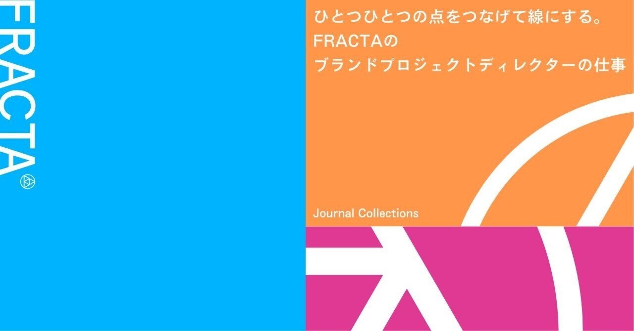ひとつひとつの点をつなげて線にする。FRACTAのブランドプロジェクトディレクターの仕事｜FRACTA ｜トータルブランディングパートナー
