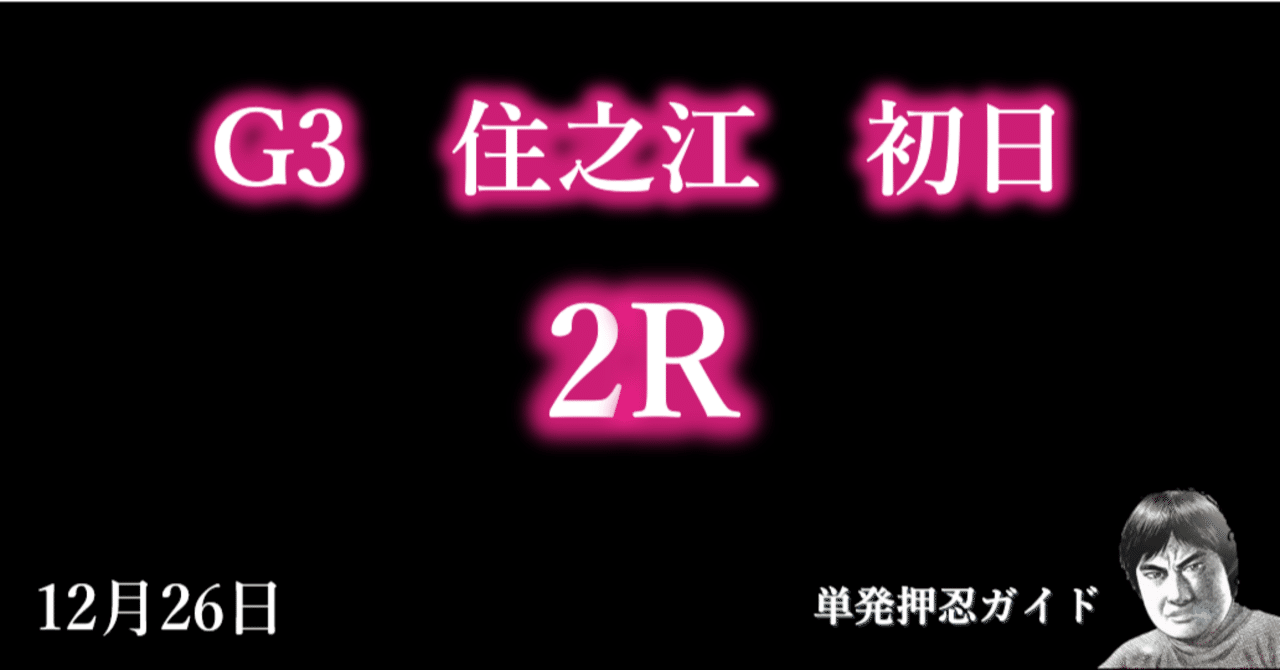 2022.12.26版｜G3｜住之江初日｜2R｜直前予想｜SH金寶（S H Kam Po）｜note