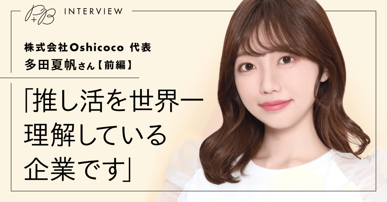 【P+Bインタビュー】株式会社Oshicoco代表 多田夏帆さん（前編）「推し活を世界一理解している企業です」｜PROMOTION+B