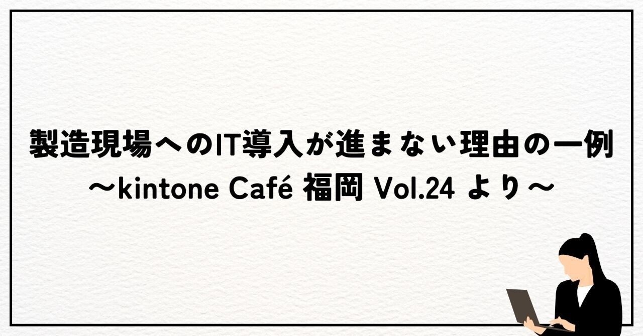 製造現場へのIT導入が進まない理由の一例〜【kintone Café 福岡 Vol.24】より〜｜デジタルトランスフォーメーション(DX)にちょっと詳しくなるノート from BizShip