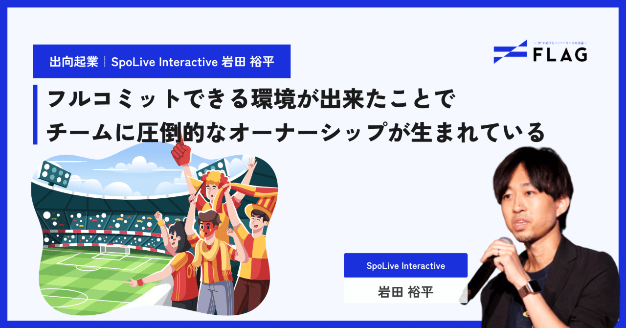 【出向起業｜体験談】SpoLive Interactive株式会社 代表取締役CEO ／ 共同創業者 岩田 裕平｜FLAG｜"旗"を掲げるイノベーターの実践書