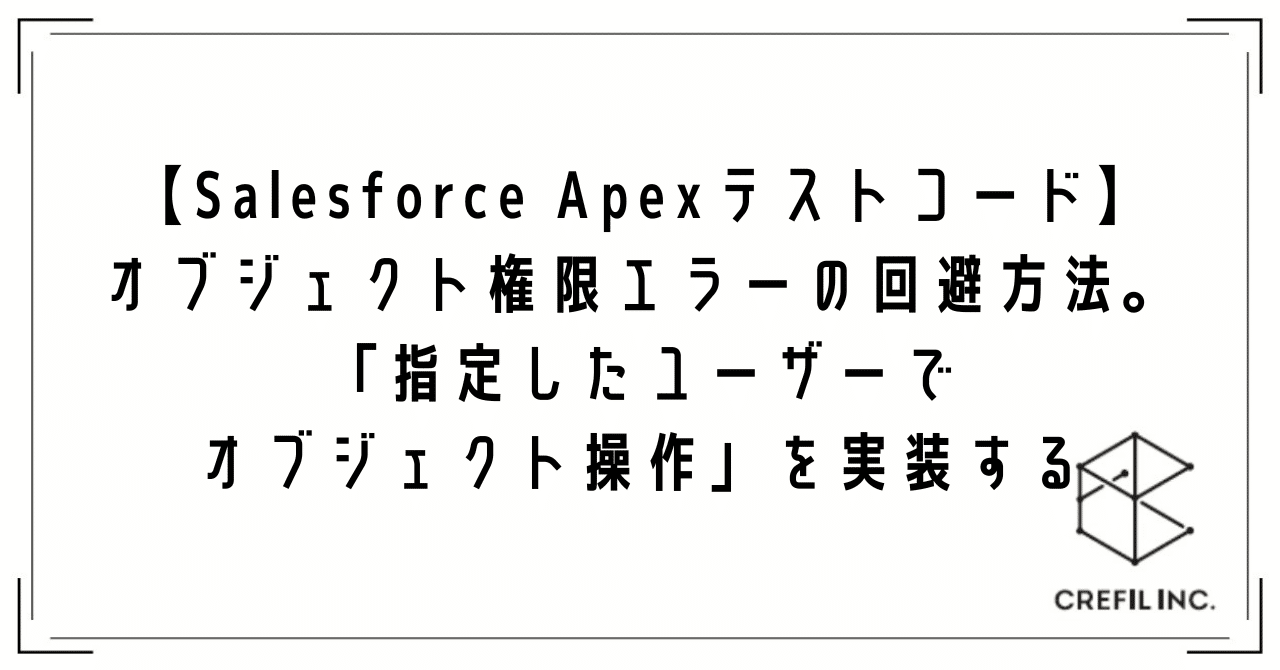 【Salesforce Apexテストコード】オブジェクト権限エラーの回避方法。「指定したユーザーでオブジェクト操作」を実装する｜CREFIL