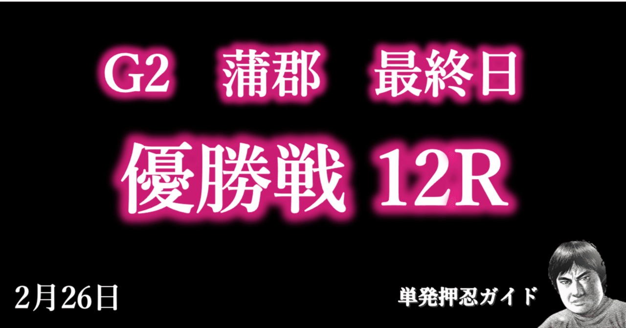 2023.2.26版｜G2｜蒲郡最終日｜12R優勝戦｜直前予想｜SH金寶（S H Kam Po）
