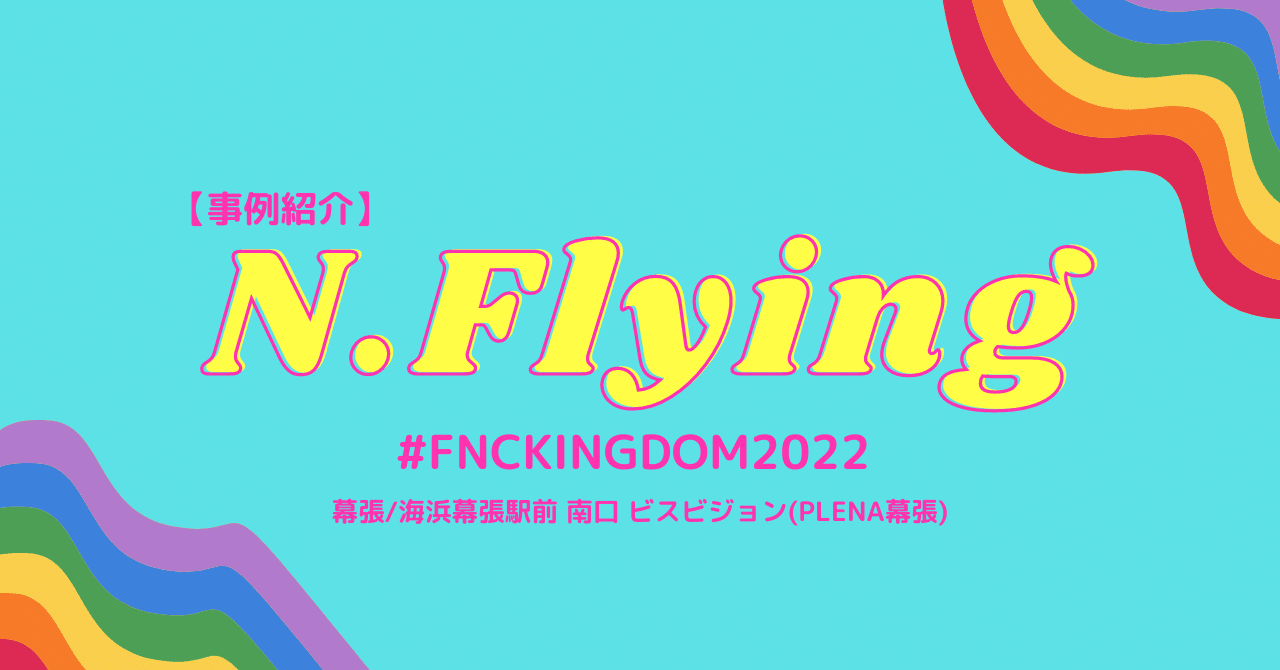 【事例紹介】N.Flying、FNC KINGDOM開催を記念して幕張に応援広告を実施｜オオニシ