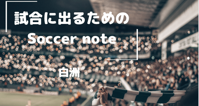 試合に出るためのSoccer note｜白洲